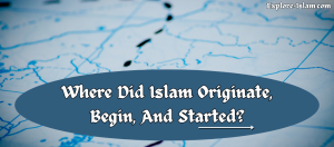 Where Did Islam Originate, Begin, And Start? - Explore Islam